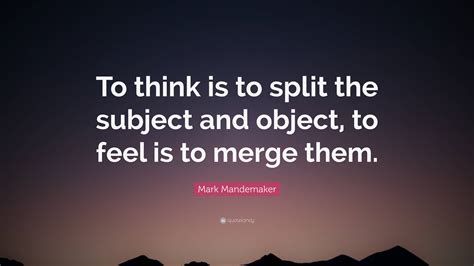 Mark Mandemaker Quote To Think Is To Split The Subject And Object To