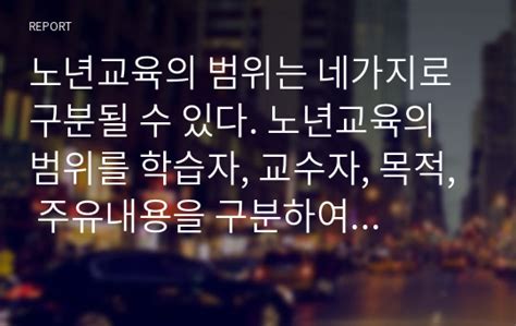 노년교육의 범위는 네가지로 구분될 수 있다 노년교육의 범위를 학습자 교수자 목적 주유내용을 구분하여 설명하시오 레포트