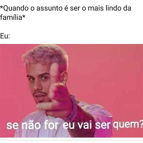 Quando O Assunto é Ser O Mais Lindo Da Família Eu Se Não For Tu Vai