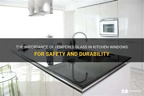 The Importance Of Tempered Glass In Kitchen Windows For Safety And