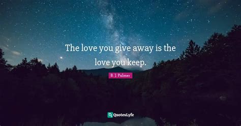 The Love You Give Away Is The Love You Keep Quote By B J Palmer