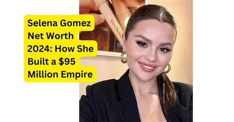 Selena Gomez Net Worth 2024: How She Built a $95 Million Empire – MANKAR365