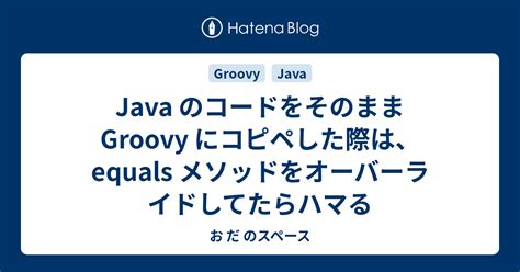 Java のコードをそのまま Groovy にコピペした際はequals メソッドをオーバーライドしてたらハマる お だ のスペース