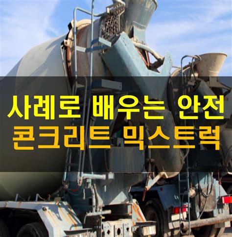 사고 사례로 알아보는 콘크리트 믹서트럭 작업 안전수칙 네이버 블로그