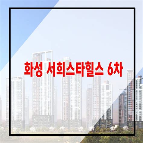 화성 서희6차 서희스타힐스 아파트 공급내용 네이버 블로그