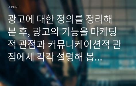 광고에 대한 정의를 정리해 본 후 광고의 기능을 마케팅적 관점과 커뮤니케이션적 관점에세 각각 설명해 봅시다 레포트