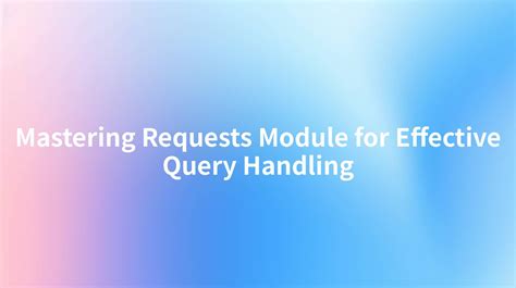 mastering requests module for effective query handling