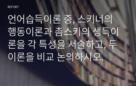 언어습득이론 중 스키너의 행동이론과 촘스키의 생득이론을 각 특성을 서술하고 두 이론을 비교 논의하시오 레포트