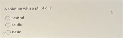 Solved A Solution With A Ph Of 6 ﻿isneutralacidicbasic