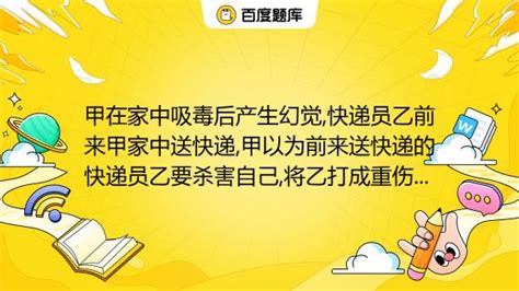 甲在家中吸毒后产生幻觉快递员乙前来甲家中送快递甲以为前来送快递的快递员乙要杀害自己将乙打成重伤。关于甲的行为下列哪一说法是正确的