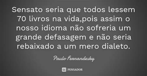 Sensato Seria Que Todos Lessem 70 Livros Paulo Fernandesky Pensador