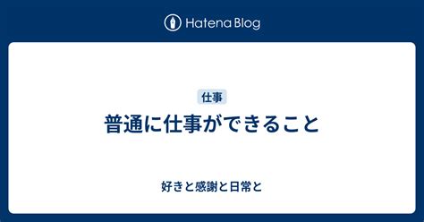 普通に仕事ができること 好きと感謝と日常と