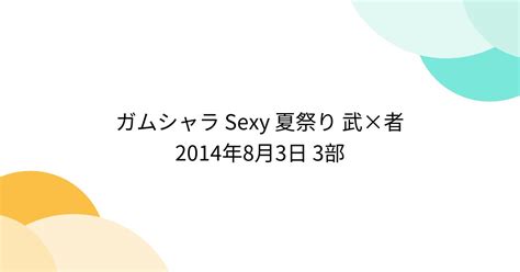 ガムシャラ Sexy 夏祭り 武×者 2014年8月3日 3部 Togetter トゥギャッター