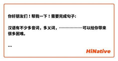 你好朋友们！帮我一下！需要完成句子 汉语有不少多音词，多义词，可以给你带来很多困难。 谢谢！ Hinative