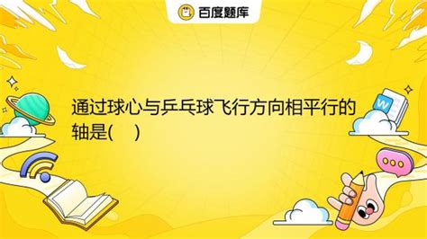 通过球心与乒乓球飞行方向相平行的轴是 A 前后轴 B 垂直轴 C 左右轴 D 上下轴百度教育