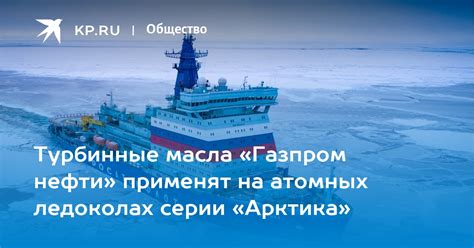 Турбинные масла «Газпром нефти применят на атомных ледоколах серии «Арктика Kp Ru