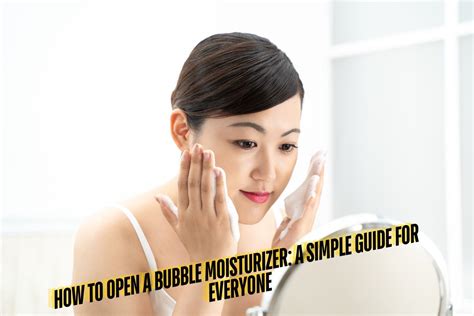 Simple Steps To Open Your Bubble Moisturizer
