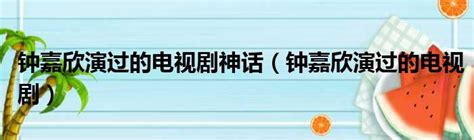 钟嘉欣演过的电视剧神话钟嘉欣演过的电视剧 51房产网