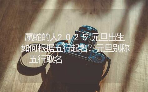 属蛇的人2025元旦出生如何根据五行起名？元旦别称 五行取名 姓名起名 合福居算命网