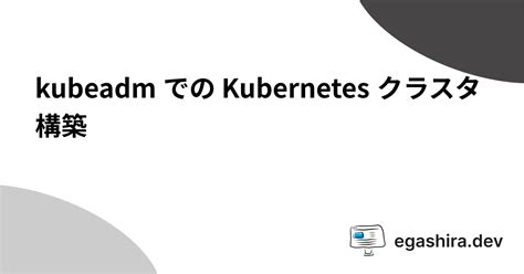 Kubeadm での Kubernetes クラスタ構築