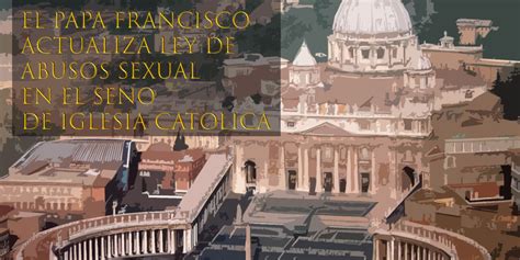 El Papa Francisco Actualiza Ley De Abusos Sexuales En El Seno De