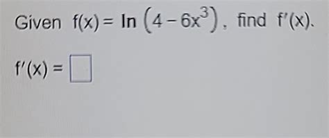 Solved Given F X Ln 4 6x3 Find F X F X Chegg Com
