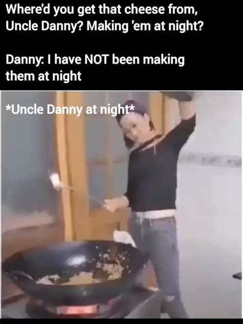 Whered You Get That Cheese From Uncle Danny Making Em At Night Danny I Have Not Been