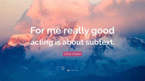 Clive Owen Quote For Me Really Good Acting Is About Subtext”
