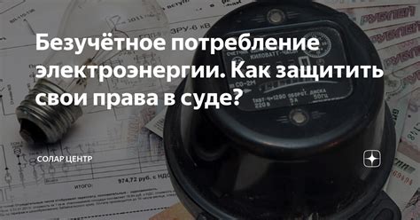 Безучётное потребление электроэнергии Как защитить свои права в суде СОЛАР ЦЕНТР Дзен