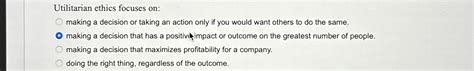 Solved Utilitarian Ethics Focuses On Making A Decision Or