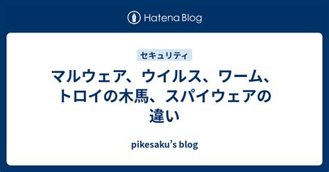 マルウェア、ウイルス、ワーム、トロイの木馬、スパイウェアの違い Pikesakus Blog