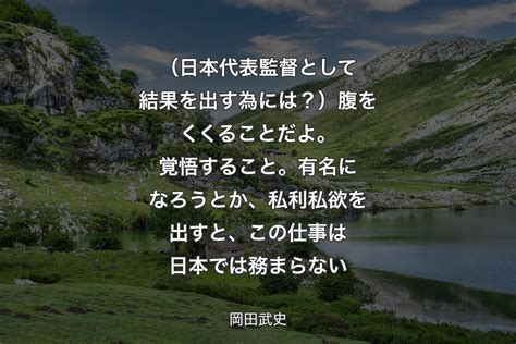 （日本代表監督として結果を出す為には？）腹をくくることだよ。覚悟すること。有名になろうとか、私利私欲を出すと、この仕事は日本では務まらない