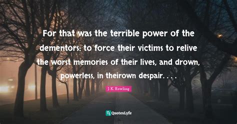 For That Was The Terrible Power Of The Dementors To Force Their Victi