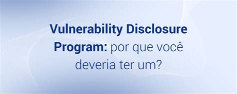 Motivos Para Ter Um Vulnerability Disclosure Program VDP