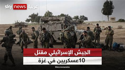 الجيش الإسرائيلي مقتل 10 عسكريين في غزة من بينهم قائد الكتيبة 13 في