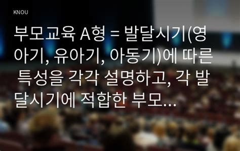 부모교육 A형 발달시기영아기 유아기 아동기에 따른 특성을 각각 설명하고 각 발달시기에 적합한 부모역할에 대해