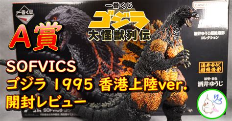 「一番くじ ゴジラ 大怪獣列伝」a賞sofvics ゴジラ 1995 香港上陸ver開封レビュー リロさんのtoybox