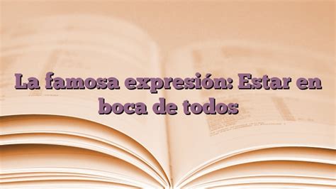 ≫ La Famosa Expresión Estar En Boca De Todos Expresiones Históricas