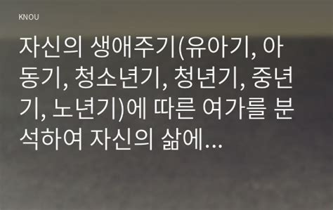 자신의 생애주기유아기 아동기 청소년기 청년기 중년기 노년기에 따른 여가를 분석하여 자신의 삶에 대해 평가하고 미래 여가증년기 노년기 등를 계획해 보세요