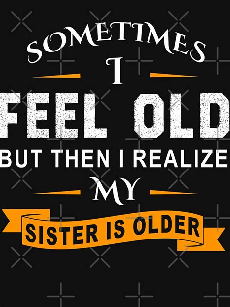 Sometimes I Feel Old But Then I Realize My Sister Is Older T Shirt