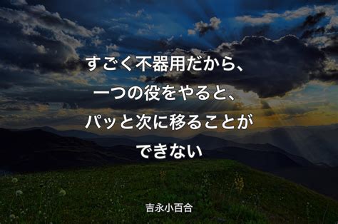 すごく不器用だから、一つの役をやると、パッと次に移ることができない 吉永小百合