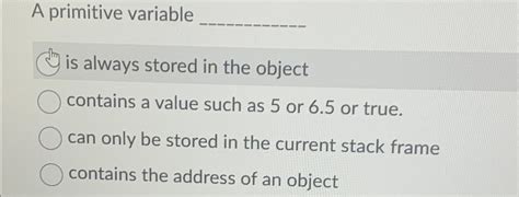 Solved A Primitive Variableis Always Stored In The