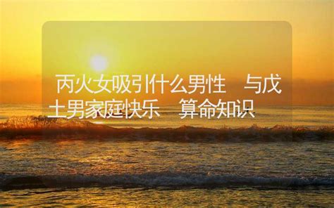 丙火女吸引什么男性 与戊土男家庭快乐 算命知识 八字算命 合福居算命网