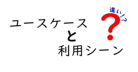 ユースケースと利用シーンの違いとは？わかりやすく解説！