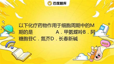 以下化疗药物作用于细胞周期中的m期的是 A．甲氨蝶呤b．阿糖胞苷c．氮芥d．长春新碱百度教育