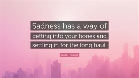 Laura Thalassa Quote Sadness Has A Way Of Getting Into Your Bones And