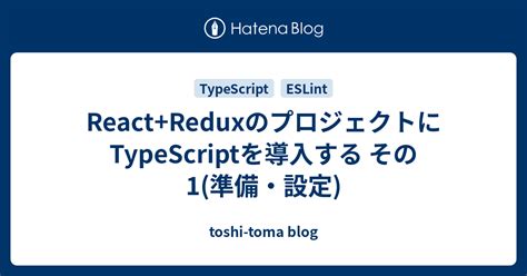 Reactreduxのプロジェクトにtypescriptを導入する その1準備・設定 Toshi Toma Blog