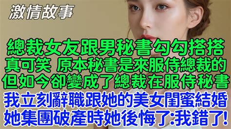 總裁女友跟男秘書勾勾搭搭，真可笑，原本秘書是來服侍總裁的，但如今卻變成了總裁在服侍秘書，我立刻辭職跟她的美女閨蜜結婚，她集團破產時她後悔了：我