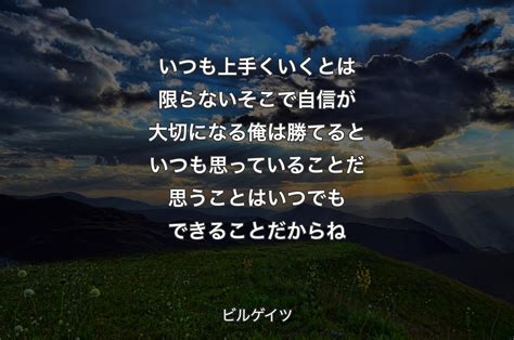 いつも上手くいくとは限らないそこで自信が大切になる俺は勝てるといつも思っていることだ思うことはいつでもできることだからね ビルゲイツ