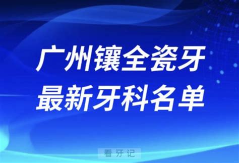 2024广州镶全瓷牙十大口腔医院排名榜前十榜单名单 看牙记网